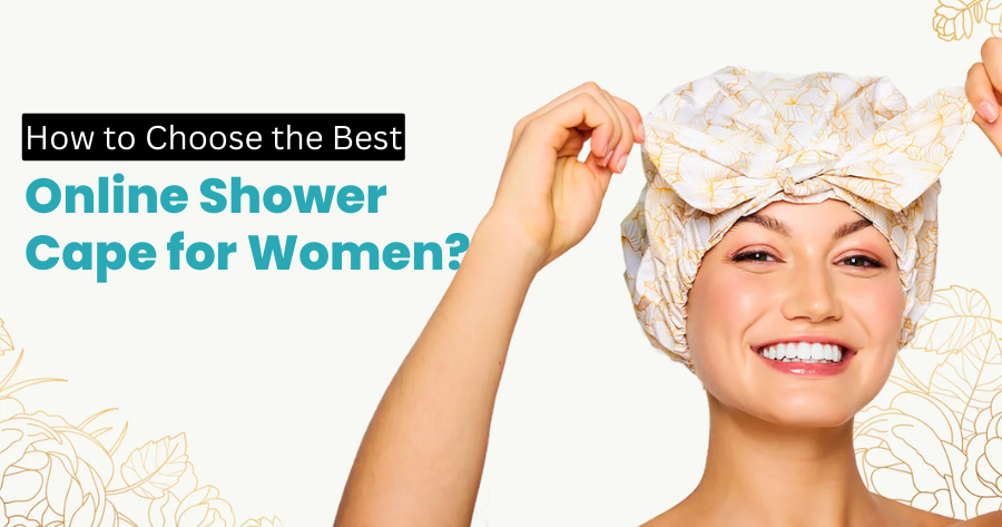 How to Choose the Best Online Shower Cape for Women? – Hair Love India